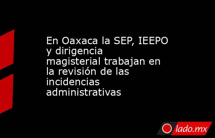 En Oaxaca la SEP, IEEPO y dirigencia magisterial trabajan en la ...