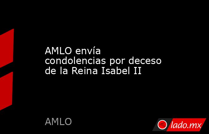 AMLO envía condolencias por deceso de la Reina Isabel II - Lado.mx