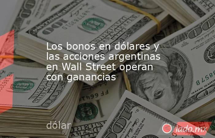 Los bonos en dólares y las acciones argentinas en Wall Street operan con ganancias - Lado.mx
