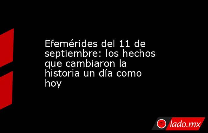 Efemérides del 11 de septiembre: los hechos que cambiaron la historia un día como hoy - Lado.mx