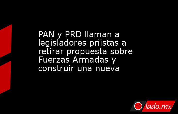 Pan Y Prd Llaman A Legisladores Priistas A Retirar Propuesta Sobre