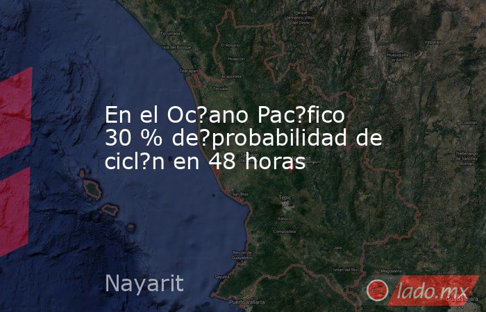 En el Oc?ano Pac?fico 30 % de?probabilidad de cicl?n en 48 horas - Lado.mx