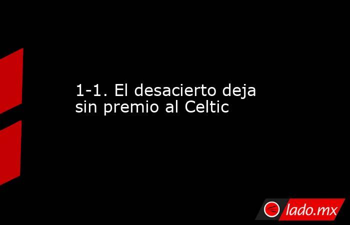 1-1. El desacierto deja sin premio al Celtic - Lado.mx