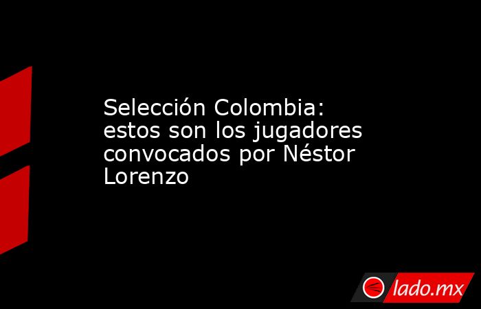 Selección Colombia Estos Son Los Jugadores Convocados Por Néstor