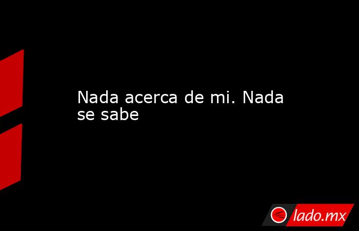 Nada acerca de mi. Nada se sabe - Lado.mx