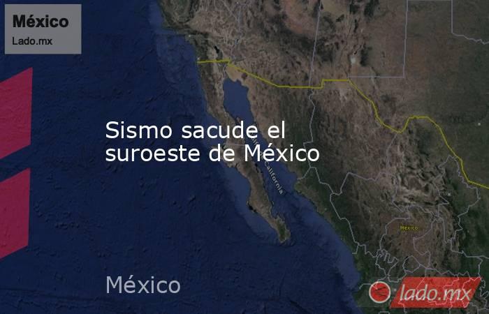 Sismo sacude el suroeste de México - Lado.mx