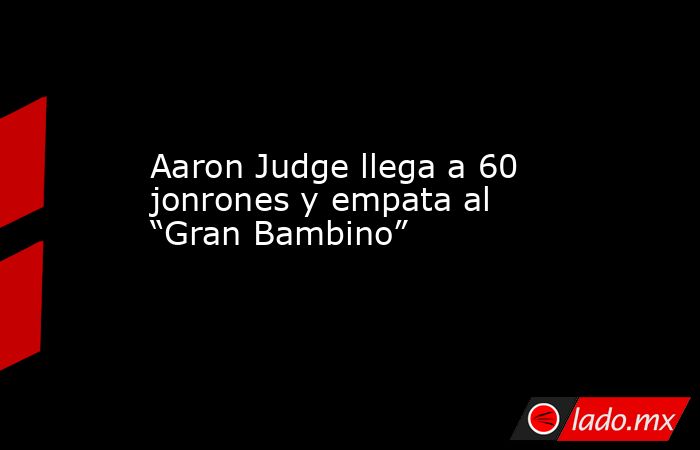 Aaron Judge llega a 60 jonrones y empata al “Gran Bambino” - Lado.mx