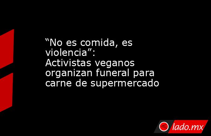 “No es comida, es violencia”: Activistas veganos organizan funeral para ...