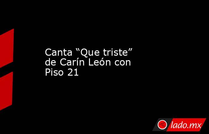 Canta “Que triste” de Carín León con Piso 21 - Lado.mx