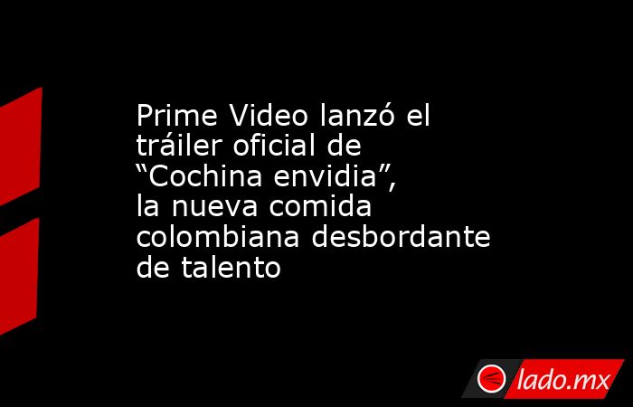 Prime Video lanzó el tráiler oficial de “Cochina envidia”, la nueva ...