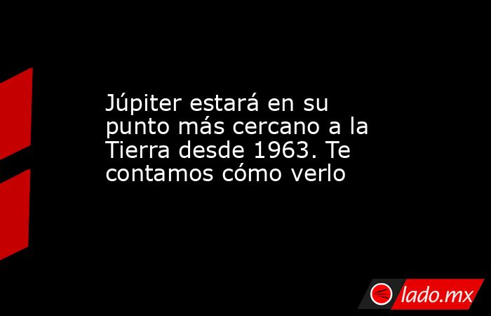 Júpiter Estará En Su Punto Más Cercano A La Tierra Desde 1963 Te