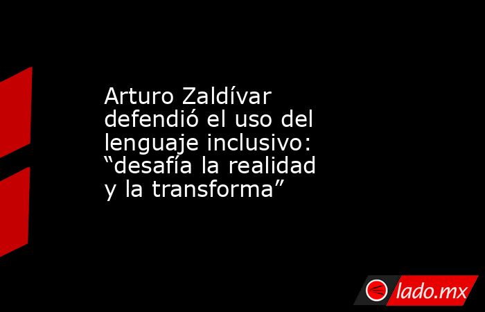 Arturo Zaldívar defendió el uso del lenguaje inclusivo: “desafía la realidad y la transforma ...