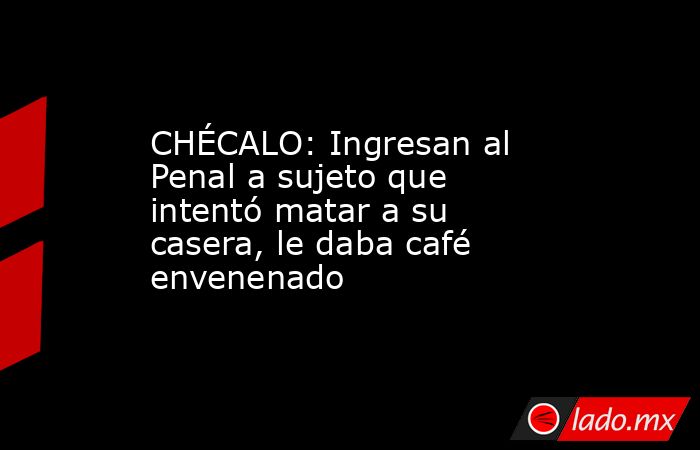 CHÉCALO: Ingresan al Penal a sujeto que intentó matar a su casera, le ...
