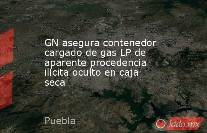 GN asegura contenedor cargado de gas LP de aparente procedencia ilícita ...