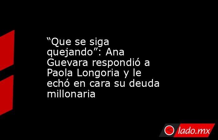 “que Se Siga Quejando” Ana Guevara Respondió A Paola Longoria Y Le