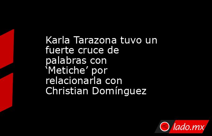 Karla Tarazona tuvo un fuerte cruce de palabras con ‘Metiche’ por relacionarla con Christian ...