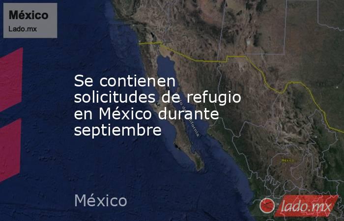 Se contienen solicitudes de refugio en México durante septiembre - Lado.mx