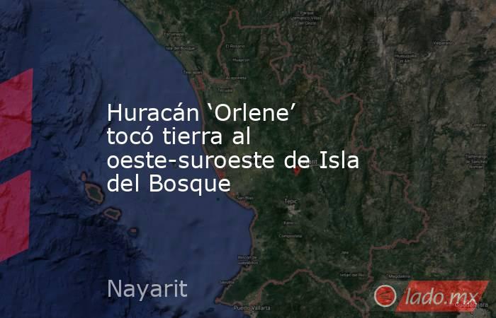 Huracán ‘Orlene’ tocó tierra al oeste-suroeste de Isla del Bosque - Lado.mx