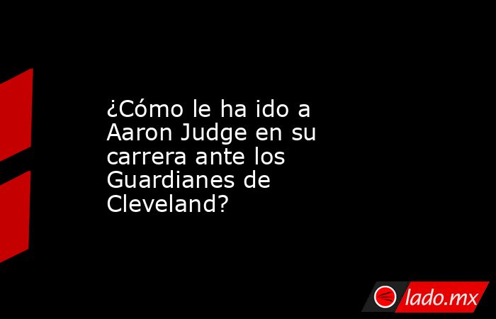 ¿Cómo le ha ido a Aaron Judge en su carrera ante los Guardianes de ...