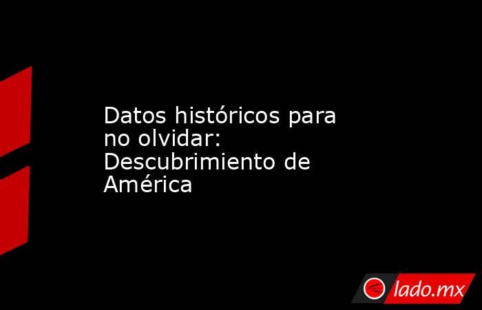 Datos históricos para no olvidar: Descubrimiento de América - Lado.mx