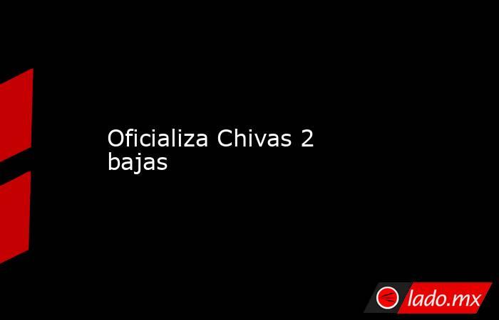 Oficializa Chivas 2 bajas - Lado.mx
