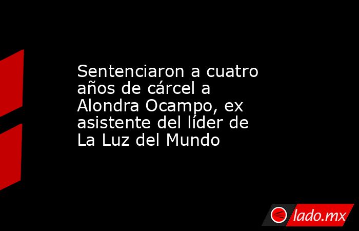 Sentenciaron a cuatro años de cárcel a Alondra Ocampo, ex asistente del ...