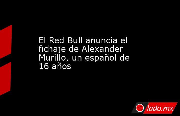 El Red Bull anuncia el fichaje de Alexander Murillo, un español de 16 ...