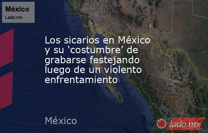 Los sicarios en México y su ‘costumbre’ de grabarse festejando luego de un violento ...