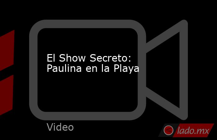 El Show Secreto: Paulina en la Playa - Lado.mx