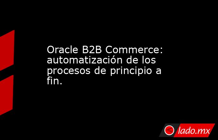 Oracle B2B Commerce: automatización de los procesos de principio a fin ...