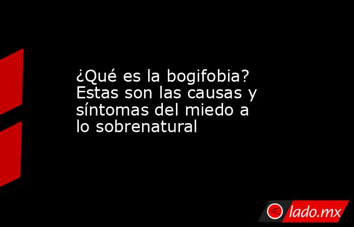 ¿Qué es la bogifobia? Estas son las causas y síntomas del miedo a lo ...