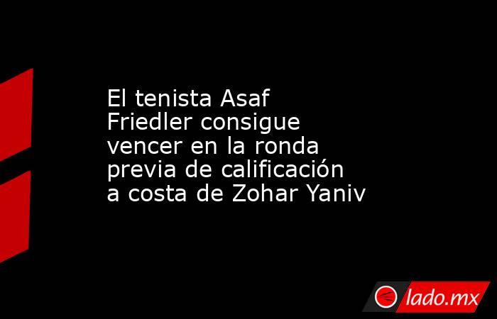 El tenista Asaf Friedler consigue vencer en la ronda previa de ...