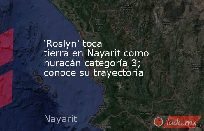 ‘Roslyn’ toca tierra en Nayarit como huracán categoría 3; conoce su trayectoria - Lado.mx
