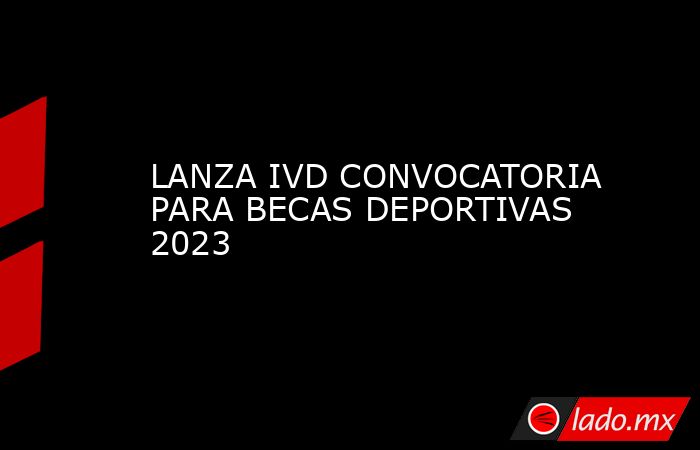 LANZA IVD CONVOCATORIA PARA BECAS DEPORTIVAS 2023 - Lado.mx