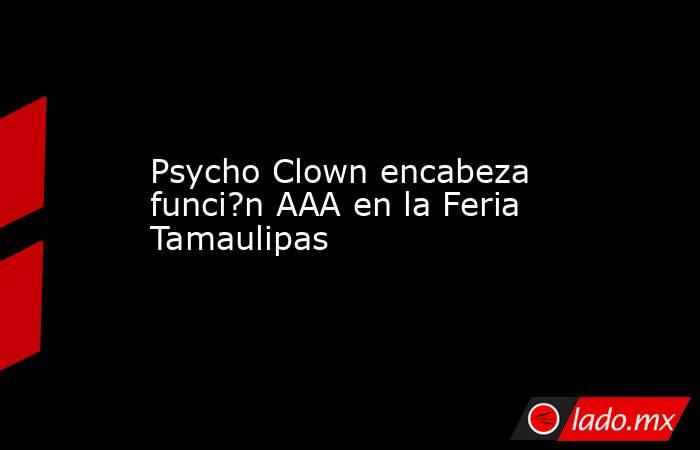 Psycho Clown encabeza funci?n AAA en la Feria Tamaulipas - Lado.mx