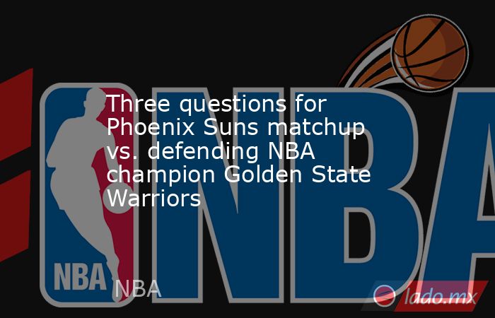 Three questions for Phoenix Suns matchup vs. defending NBA champion ...