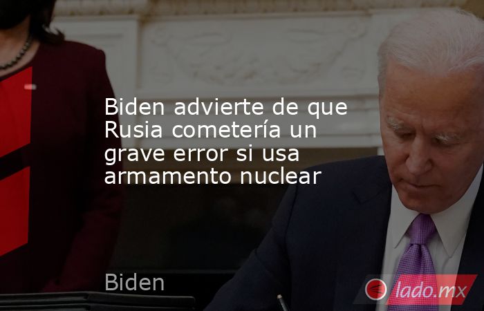 Biden Advierte De Que Rusia Cometería Un Grave Error Si Usa Armamento