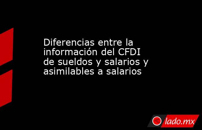 Diferencias Entre La Información Del Cfdi De Sueldos Y Salarios Y