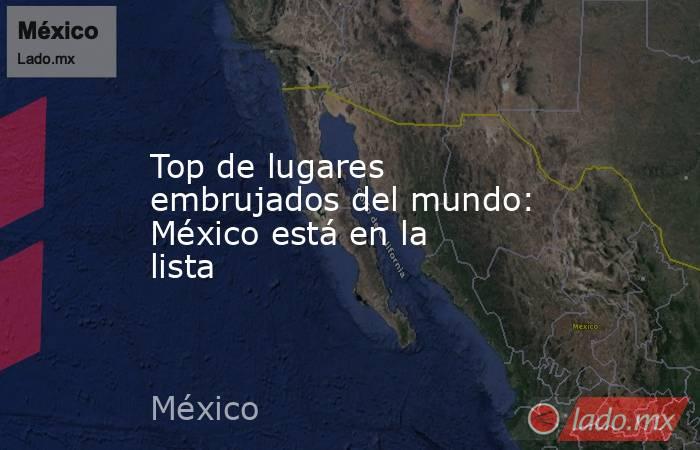 Top de lugares embrujados del mundo: México está en la lista - Lado.mx