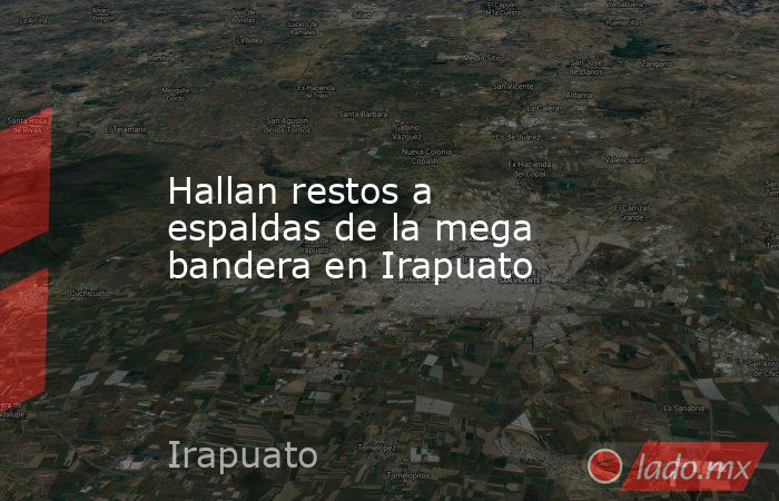 Hallan restos a espaldas de la mega bandera en Irapuato - Lado.mx