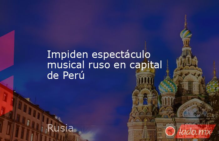 Impiden espectáculo musical ruso en capital de Perú - Lado.mx