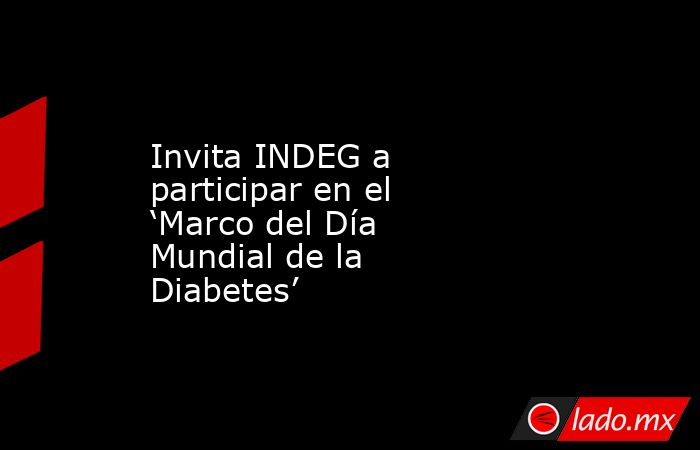 Invita INDEG a participar en el ‘Marco del Día Mundial de la Diabetes ...