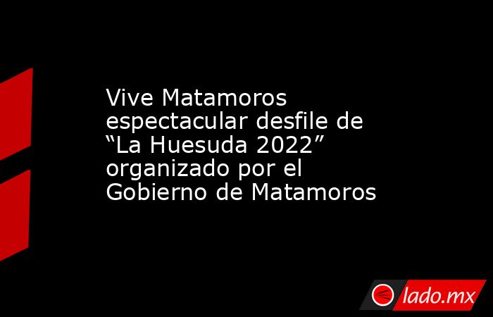 Vive Matamoros espectacular desfile de “La Huesuda 2022” organizado por ...