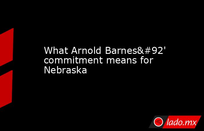 What Arnold Barnes\' commitment means for Nebraska - Lado.mx
