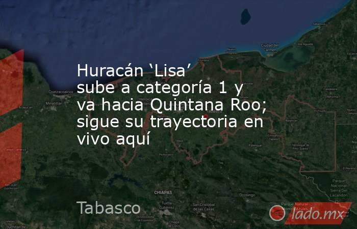 Huracán ‘Lisa’ sube a categoría 1 y va hacia Quintana Roo; sigue su trayectoria en vivo aquí ...