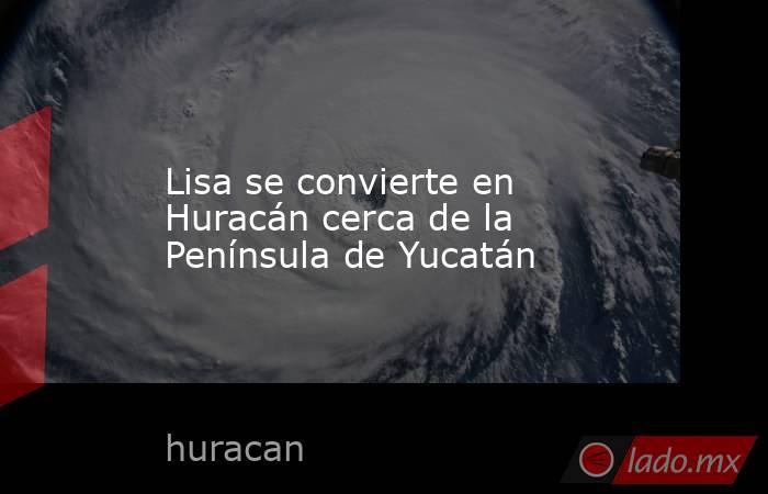 Lisa se convierte en Huracán cerca de la Península de Yucatán - Lado.mx