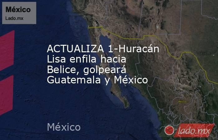 ACTUALIZA 1-Huracán Lisa enfila hacia Belice, golpeará Guatemala y México - Lado.mx