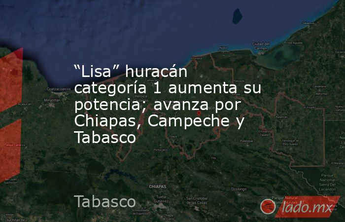 “Lisa” huracán categoría 1 aumenta su potencia; avanza por Chiapas, Campeche y Tabasco - Lado.mx