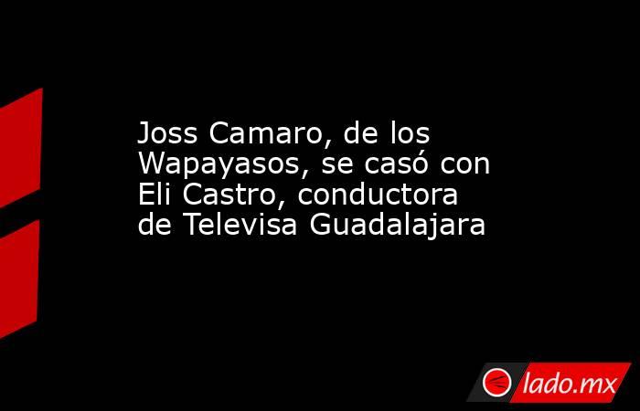 Joss Camaro, de los Wapayasos, se casó con Eli Castro, conductora de ...