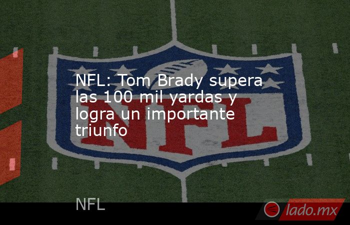 NFL: Tom Brady supera las 100 mil yardas y logra un importante triunfo ...